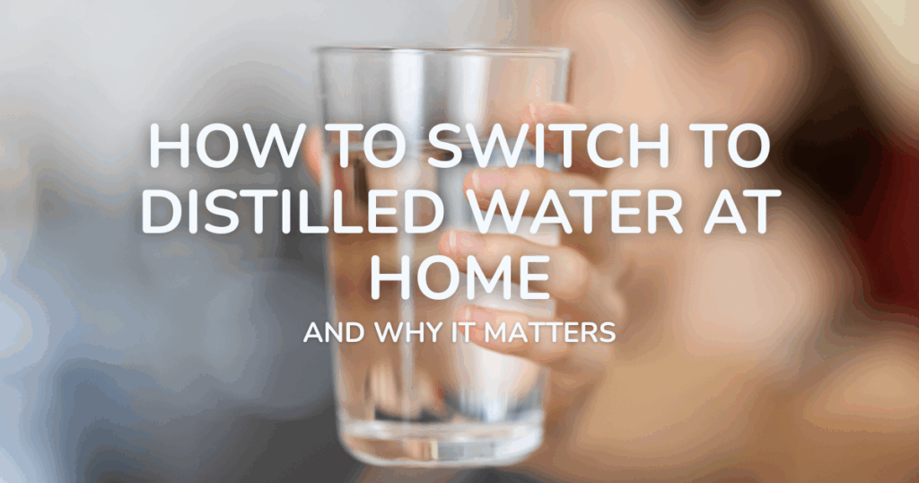 How to Switch to Distilled Water at Home (and Why It Matters) - My Pure Water